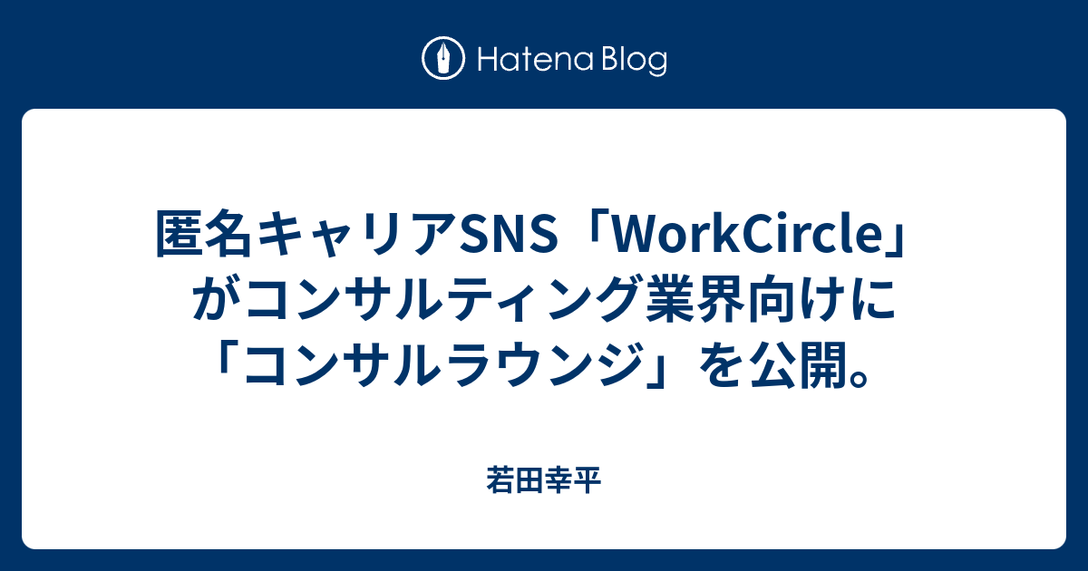 匿名キャリアSNS「WorkCircle」がコンサルティング業界向けに「コンサルラウンジ」を公開。 - 若田幸平