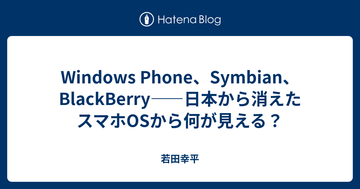 Windows Phone、Symbian、BlackBerry――日本から消えたスマホOSから何が見える？ - 若田幸平