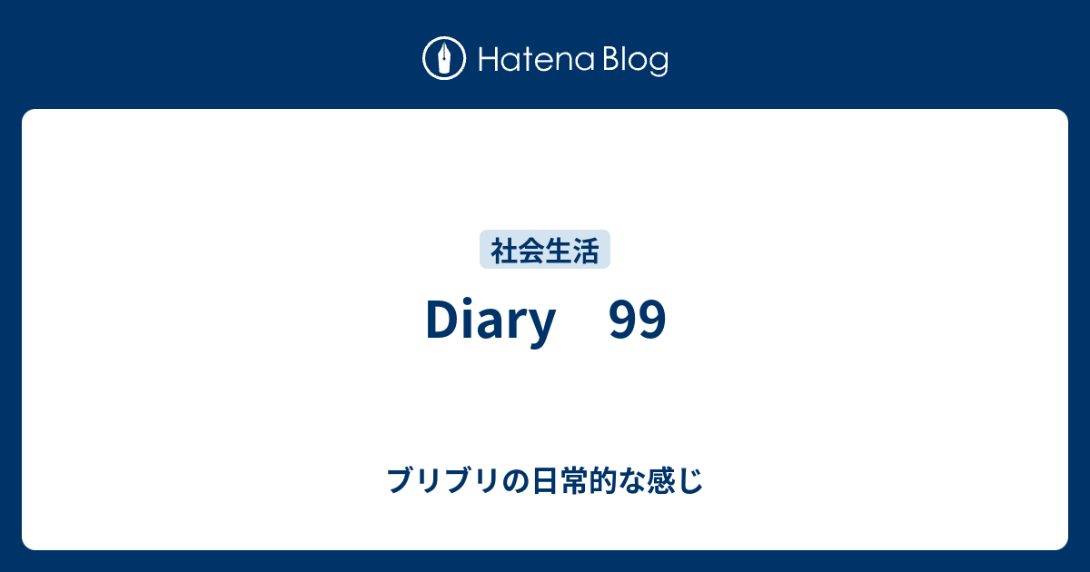 Diary 99 - ブリブリの日常的な感じ