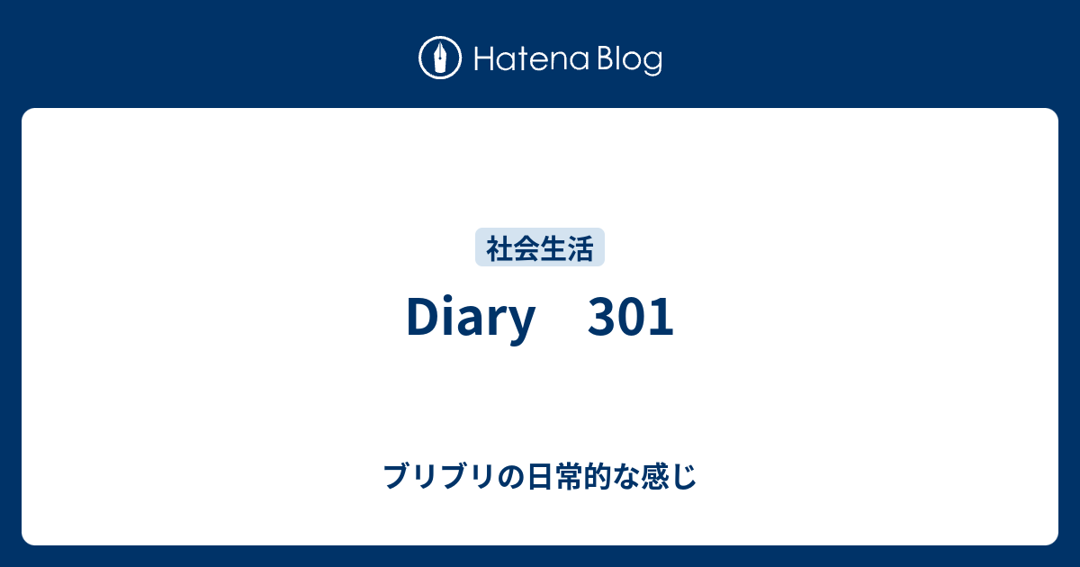 Diary 301 - ブリブリの日常的な感じ