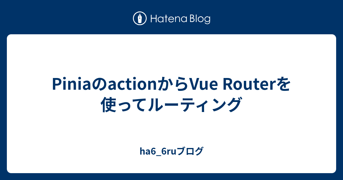 PiniaのactionからVue Routerを使ってルーティング - ha6_6ruブログ