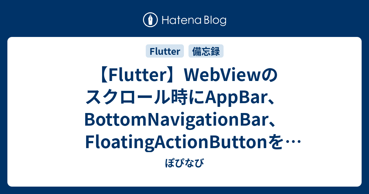 【Flutter】WebViewのスクロール時にAppBar、BottomNavigationBar、FloatingActionButtonを隠す実装をしたときに参考にしたサイト - ぽぴなび
