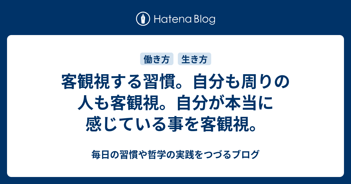 客観視する習慣。自分も周りの人も客観視。自分が本当に感じている事を客観視。 毎日の習慣や哲学の実践をつづるブログ 