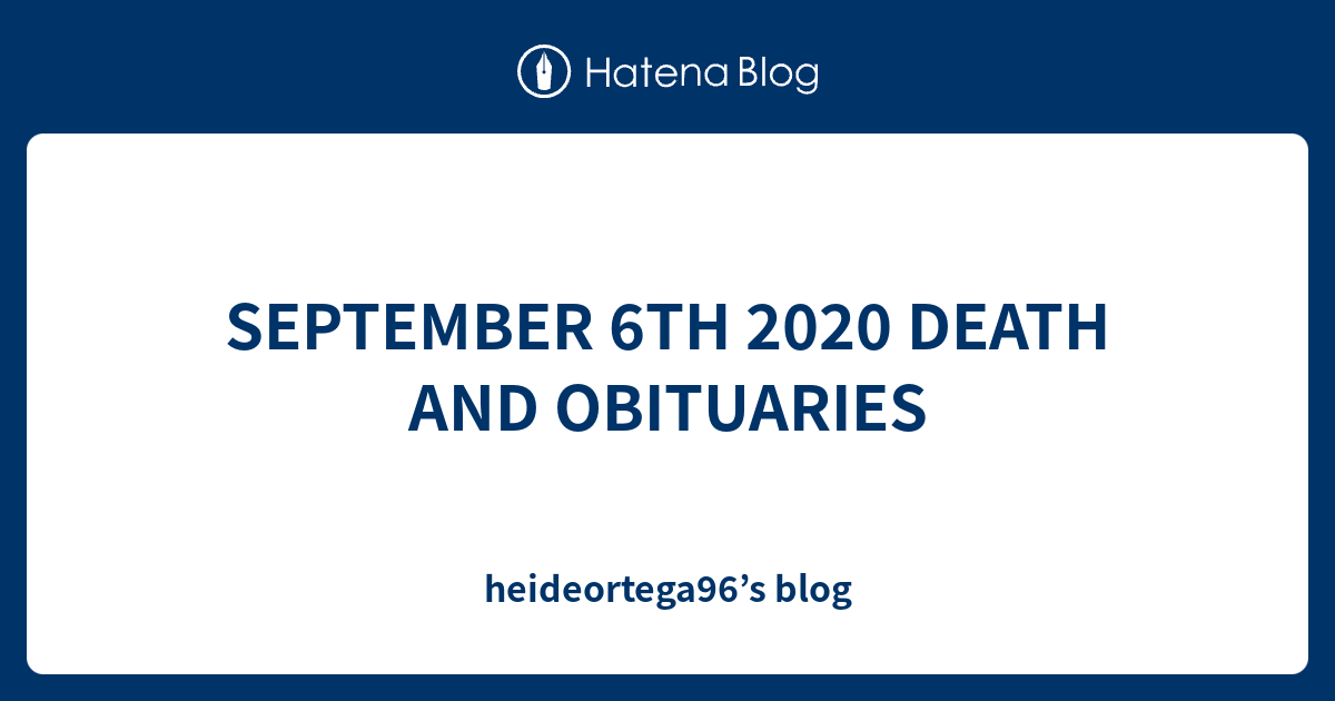 SEPTEMBER 6TH 2020 DEATH AND OBITUARIES - heideortega96’s blog