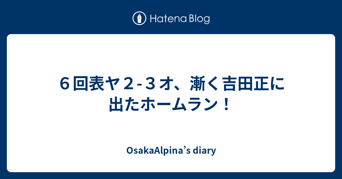 6回表ヤ2-3オ、漸く吉田正に出たホームラン！ - OsakaAlpina’s diary