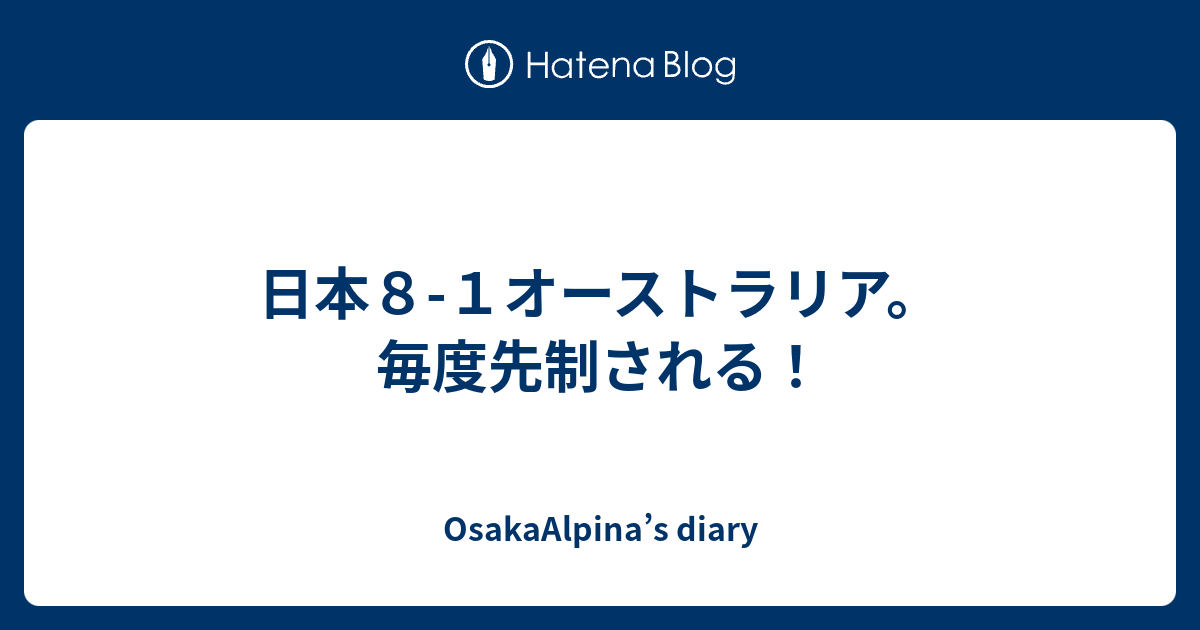 日本8-1オーストラリア。毎度先制される！ - OsakaAlpina’s diary