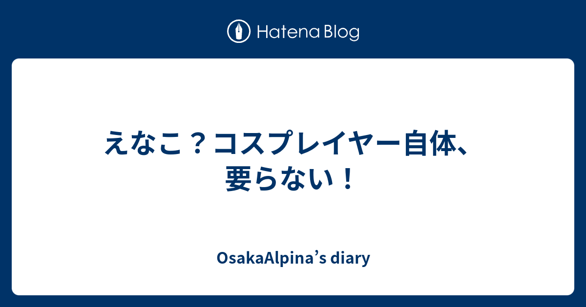 えなこ？コスプレイヤー自体、要らない！ - OsakaAlpina’s diary