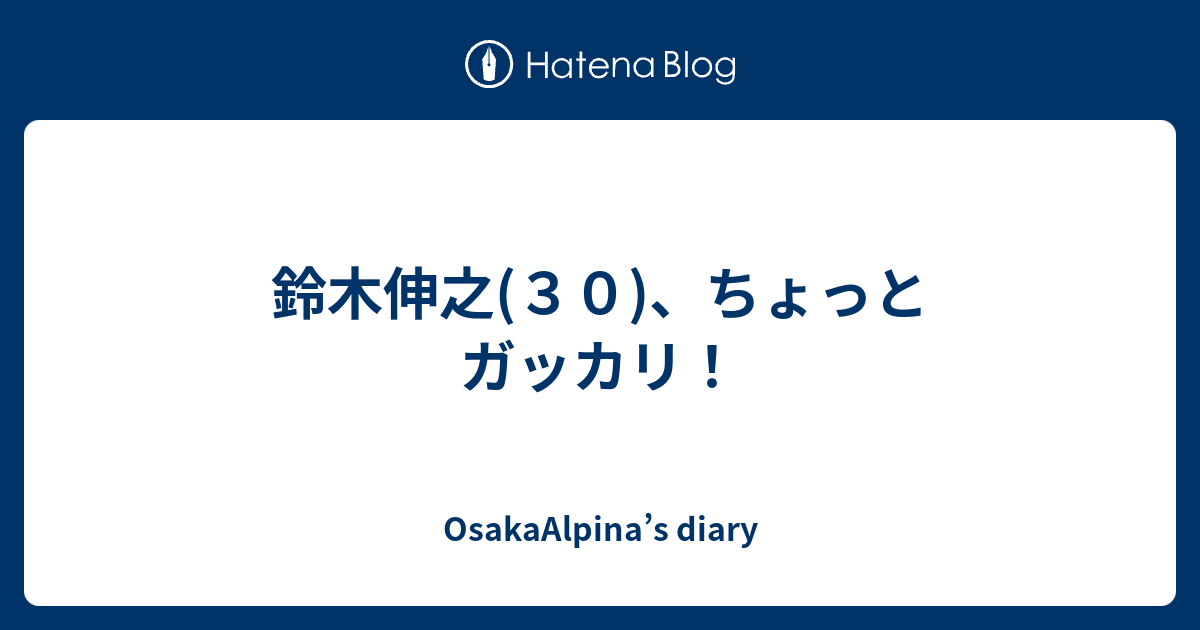 鈴木伸之(30)、ちょっとガッカリ！ - OsakaAlpina’s diary