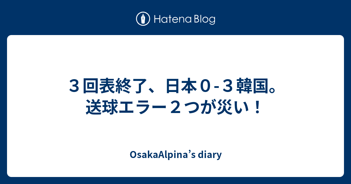 3回表終了、日本0-3韓国。送球エラー2つが災い！ - OsakaAlpina’s diary