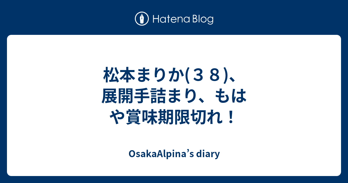松本まりか(38)、展開手詰まり、もはや賞味期限切れ！ - OsakaAlpina’s diary