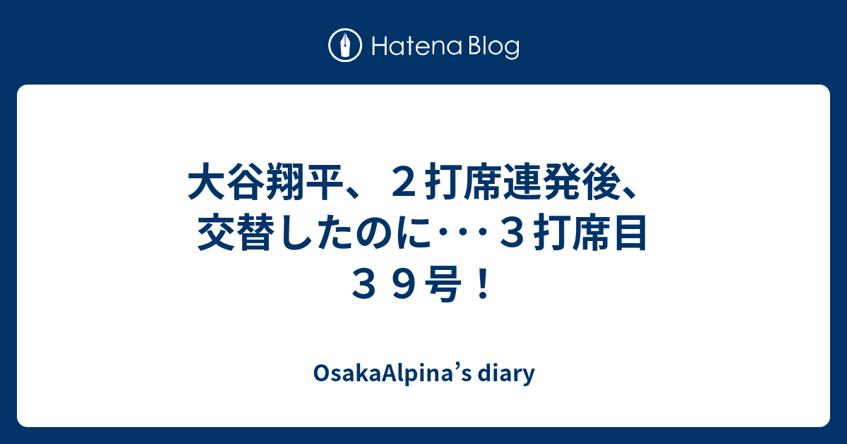 大谷翔平、2打席連発後、交替したのに･･･3打席目39号！ - OsakaAlpina’s diary