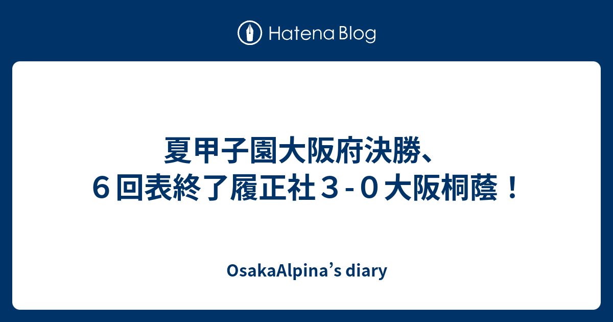 夏甲子園大阪府決勝、6回表終了履正社3-0大阪桐蔭！ - OsakaAlpina’s diary