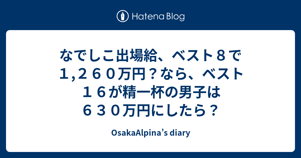なでしこ出場給、ベスト8で1,260万円？なら、ベスト16が精一杯の男子は630万円にしたら？ - OsakaAlpina’s diary