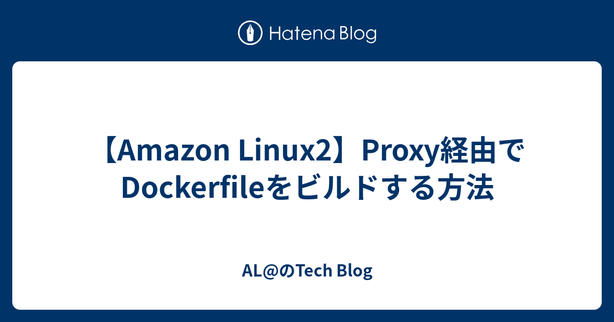 【Amazon Linux2】Proxy経由でDockerfileをビルドする方法 - AL@のTech Blog