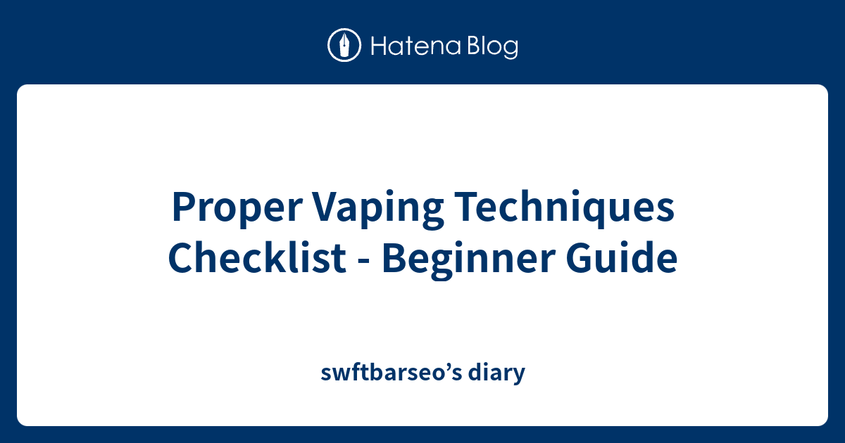 Proper Vaping Techniques Checklist - Beginner Guide - swftbarseo’s diary