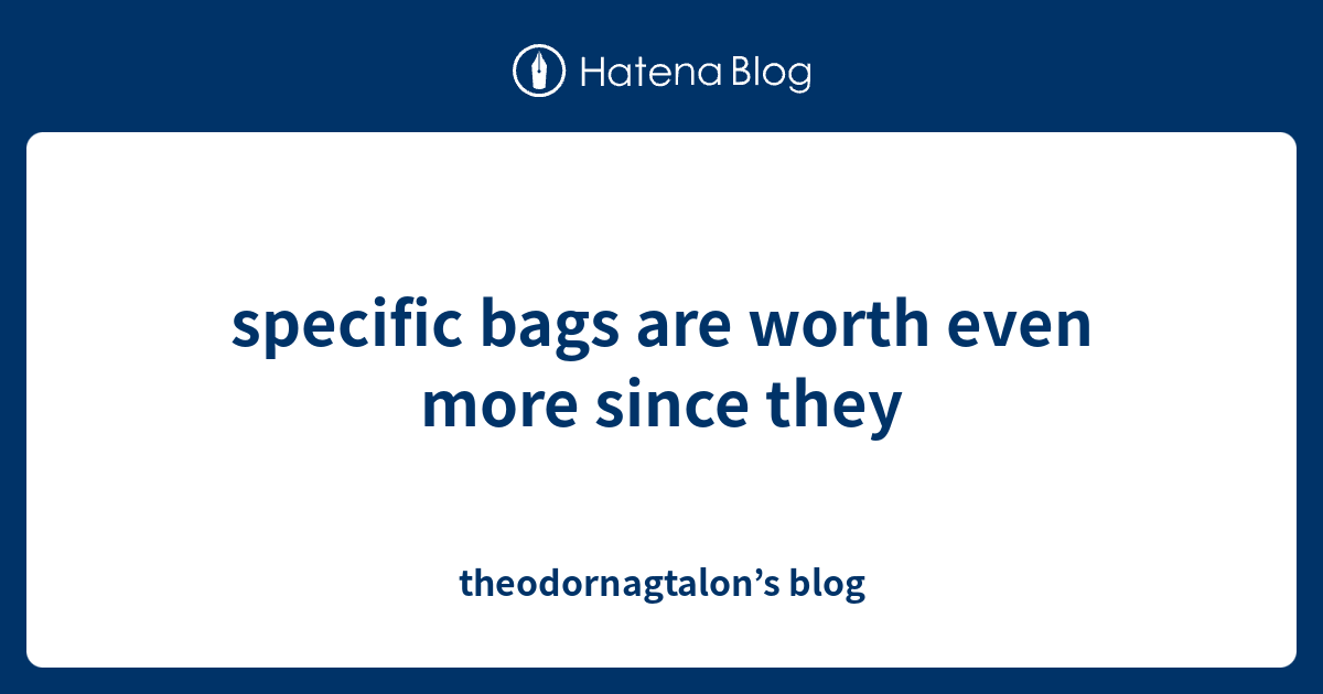 specific bags are worth even more since they - theodornagtalon’s blog