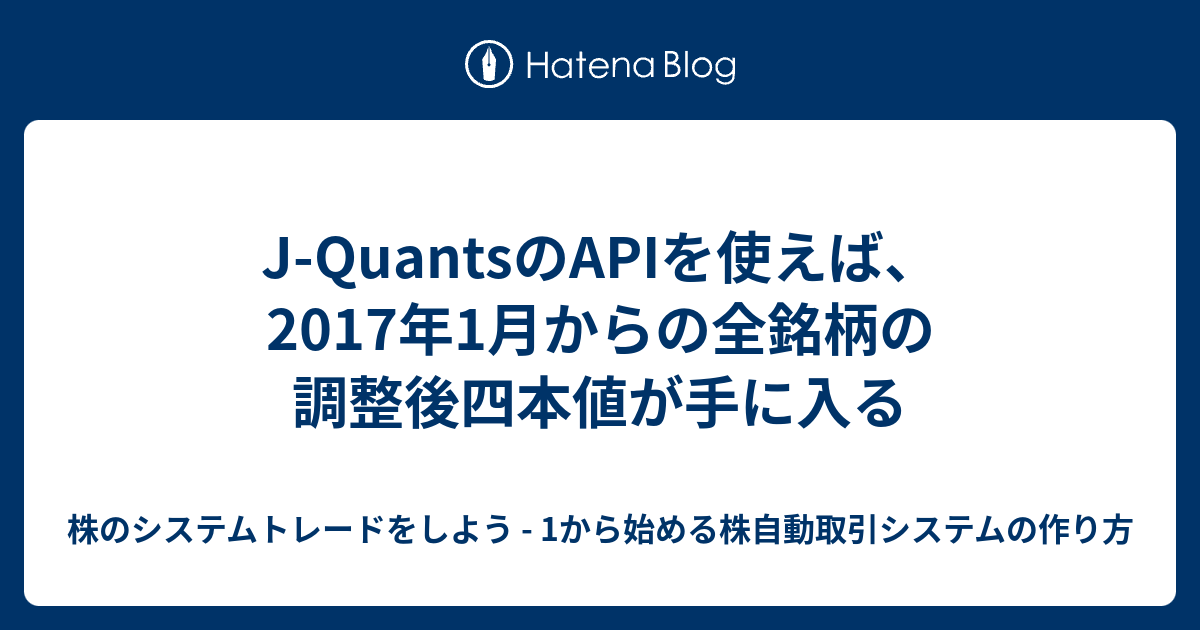 J-QuantsのAPIを使えば、2017年1月からの全銘柄の調整後四本値が手に入る - 株のシステムトレードをしよう - 1から始める株自動取引システムの作り方