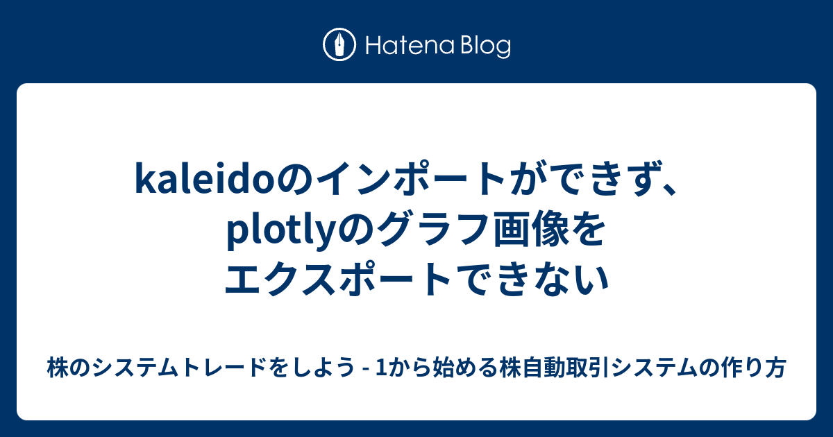 kaleidoのインポートができず、plotlyのグラフ画像をエクスポートできない - 株のシステムトレードをしよう - 1から始める株自動 ...