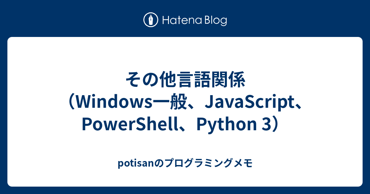 その他言語関係（Windows一般、JavaScript、PowerShell、Python 3） - potisanのプログラミングメモ
