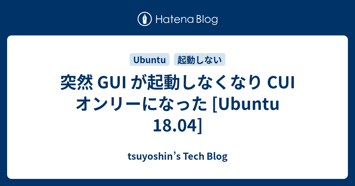 突然 GUI が起動しなくなり CUI オンリーになった [Ubuntu 18.04] - tsuyoshin’s Tech Blog