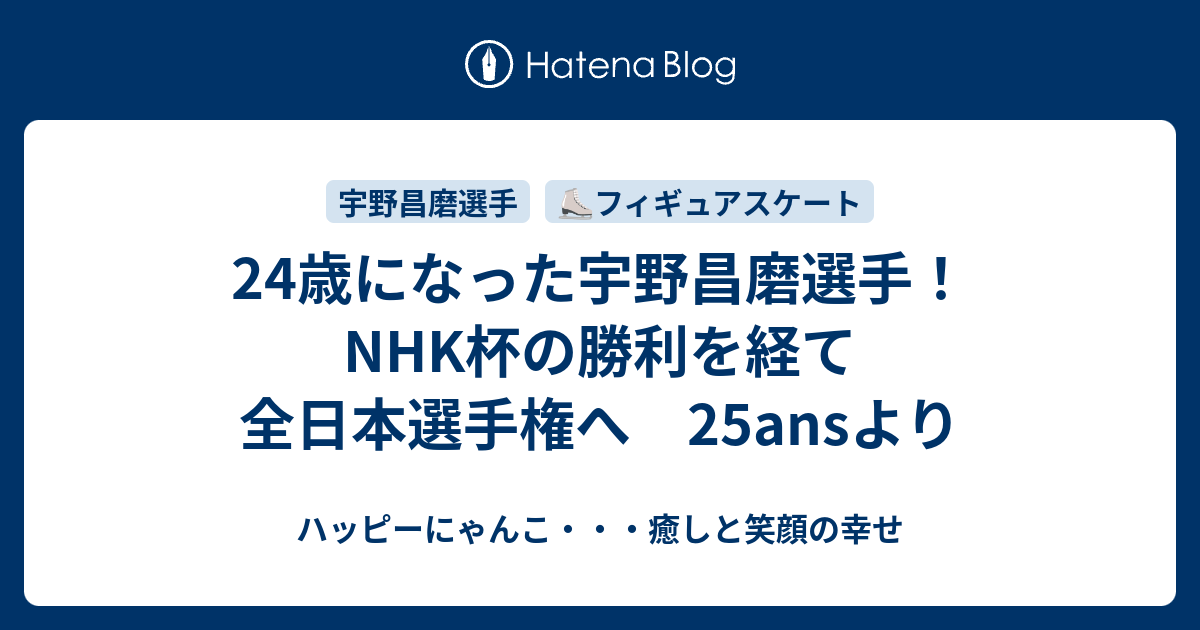 24歳になった宇野昌磨選手！ NHK杯の勝利を経て全日本選手権へ 25ansより - ハッピーにゃんこ・・・癒しと笑顔の幸せ