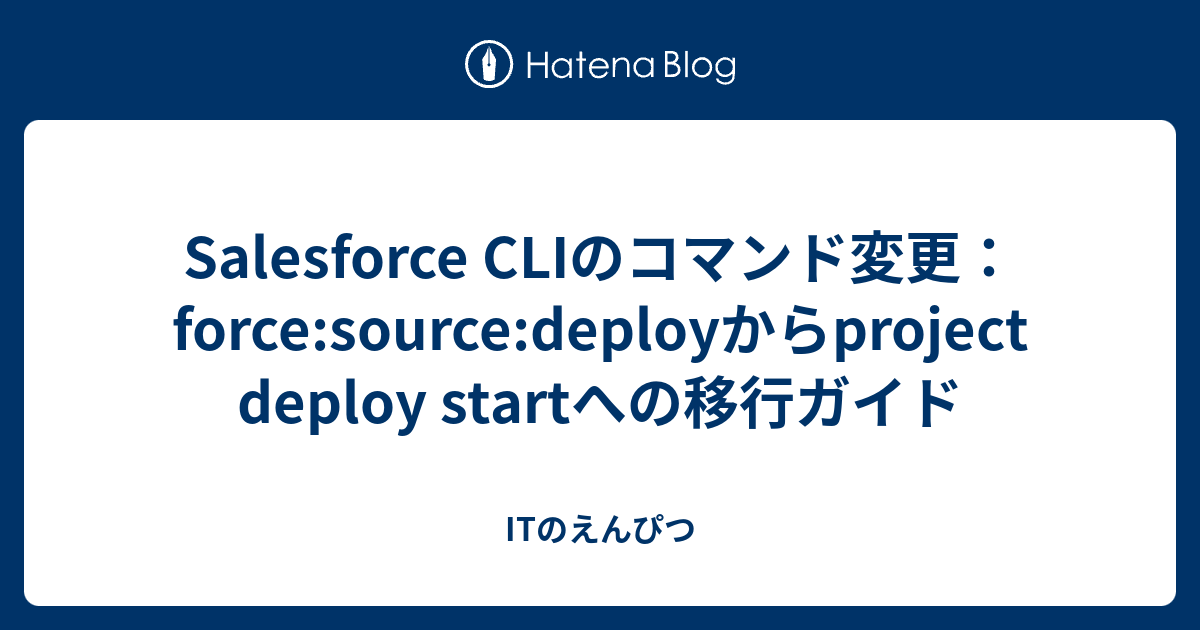 Salesforce CLIのコマンド変更：force:source:deployからproject deploy startへの移行ガイド - ITのえんぴつ