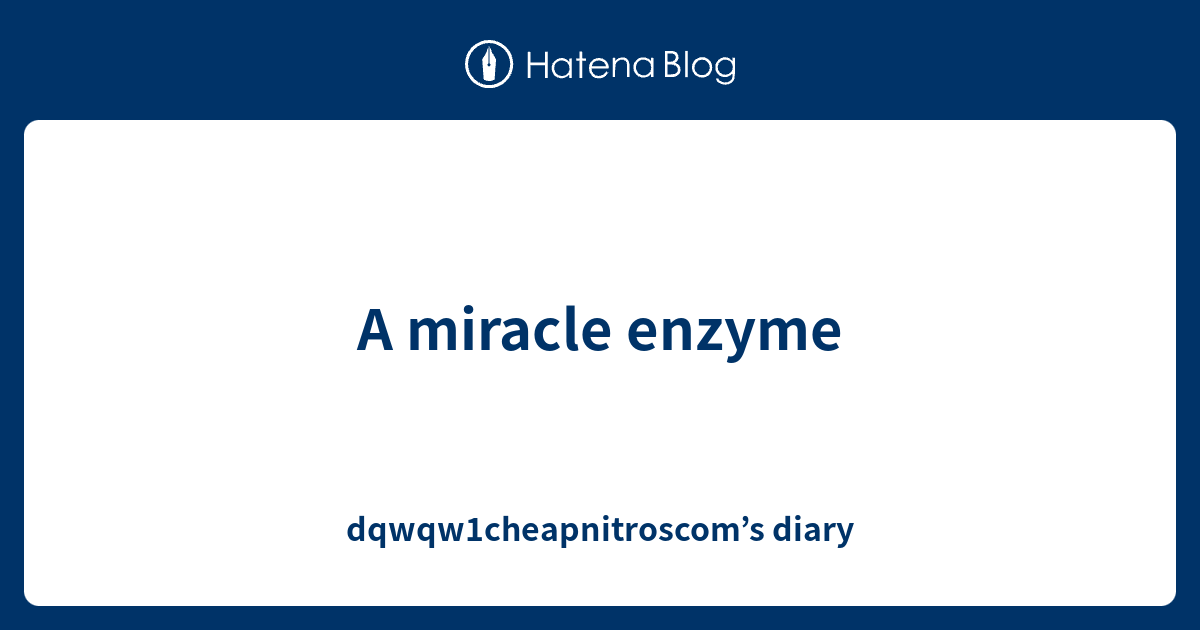 A miracle enzyme - dqwqw1cheapnitroscom’s diary