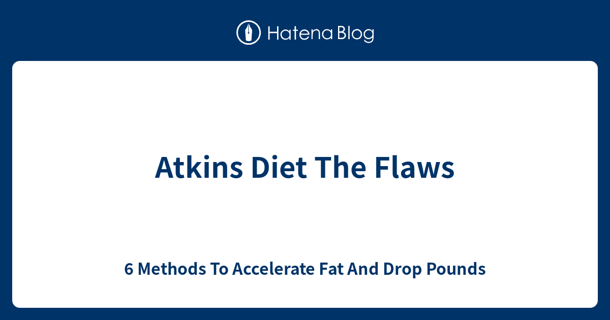 Atkins Diet The Flaws - 6 Methods To Accelerate Fat And Drop Pounds
