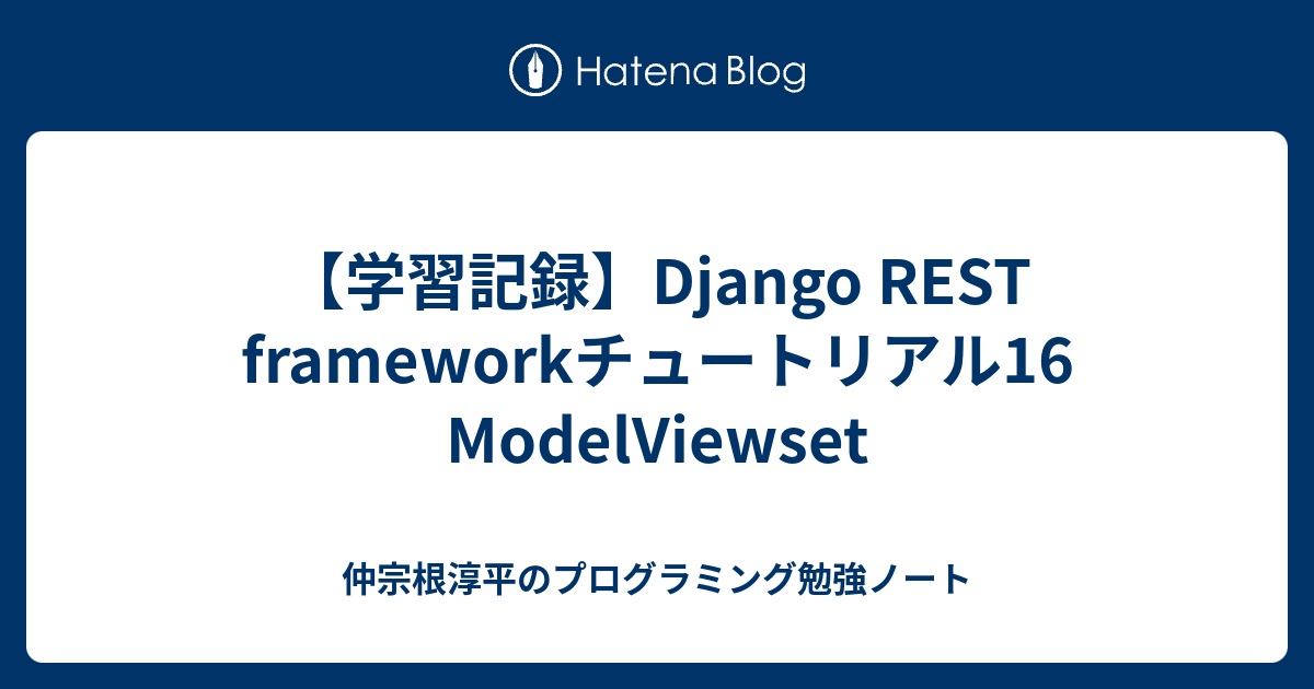 【学習記録】Django REST frameworkチュートリアル16 ModelViewset - 仲宗根淳平のプログラミング勉強ノート