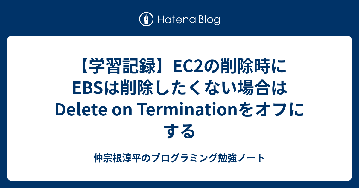 【学習記録】EC2の削除時にEBSは削除したくない場合はDelete on Terminationをオフにする - 仲宗根淳平のプログラミング勉強ノート