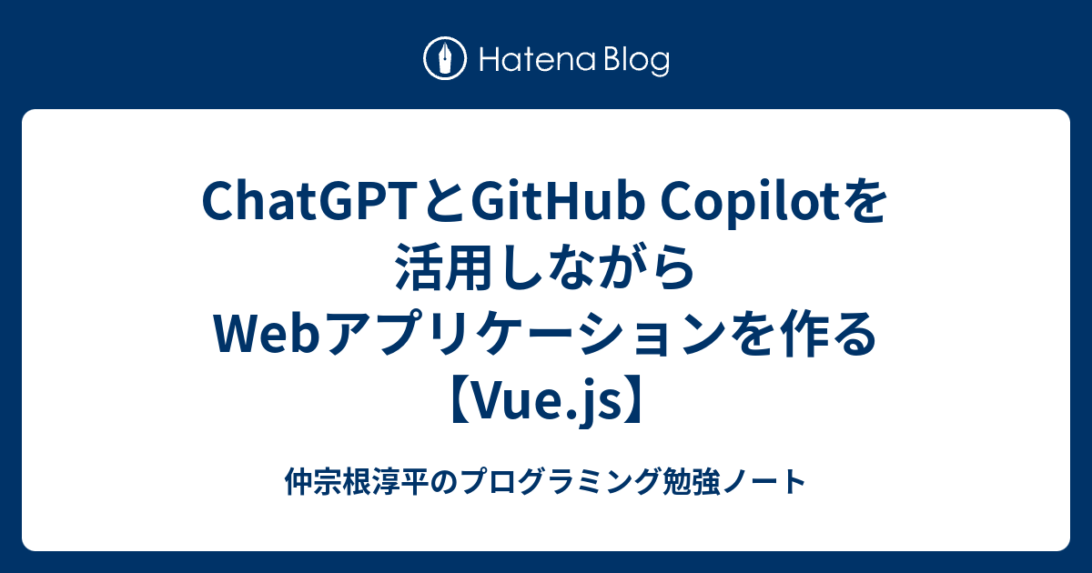 ChatGPTとGitHub Copilotを活用しながらWebアプリケーションを作る【Vue.js】 - 仲宗根淳平のプログラミング勉強ノート