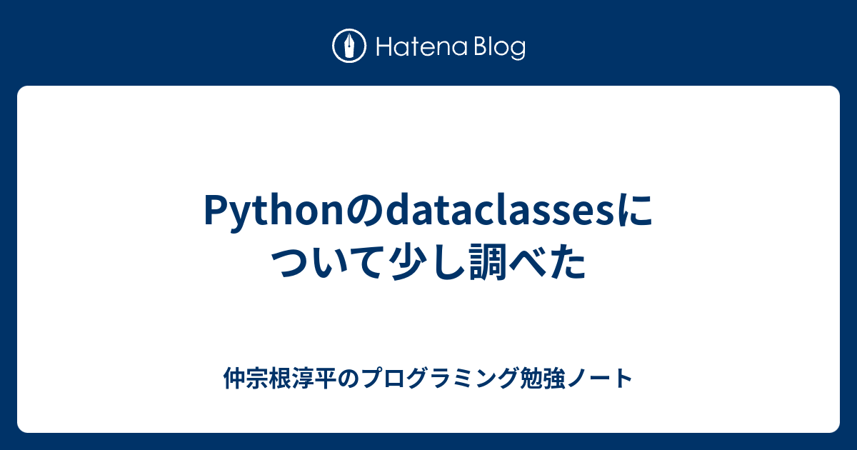 Pythonのdataclassesについて少し調べた - 仲宗根淳平のプログラミング勉強ノート