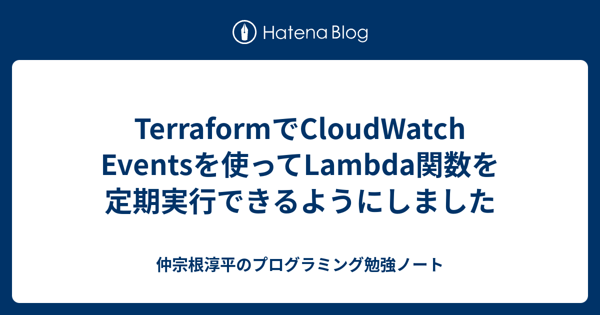 TerraformでCloudWatch Eventsを使ってLambda関数を定期実行できるようにしました - 仲宗根淳平のプログラミング勉強ノート