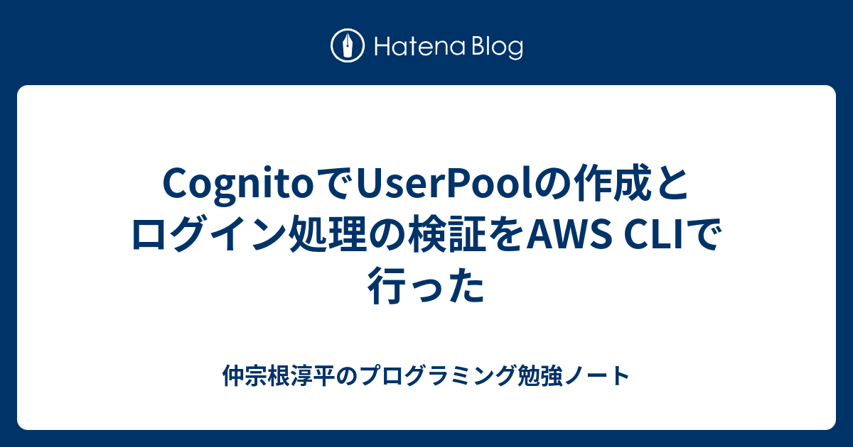 CognitoでUserPoolの作成とログイン処理の検証をAWS CLIで行った - 仲宗根淳平のプログラミング勉強ノート