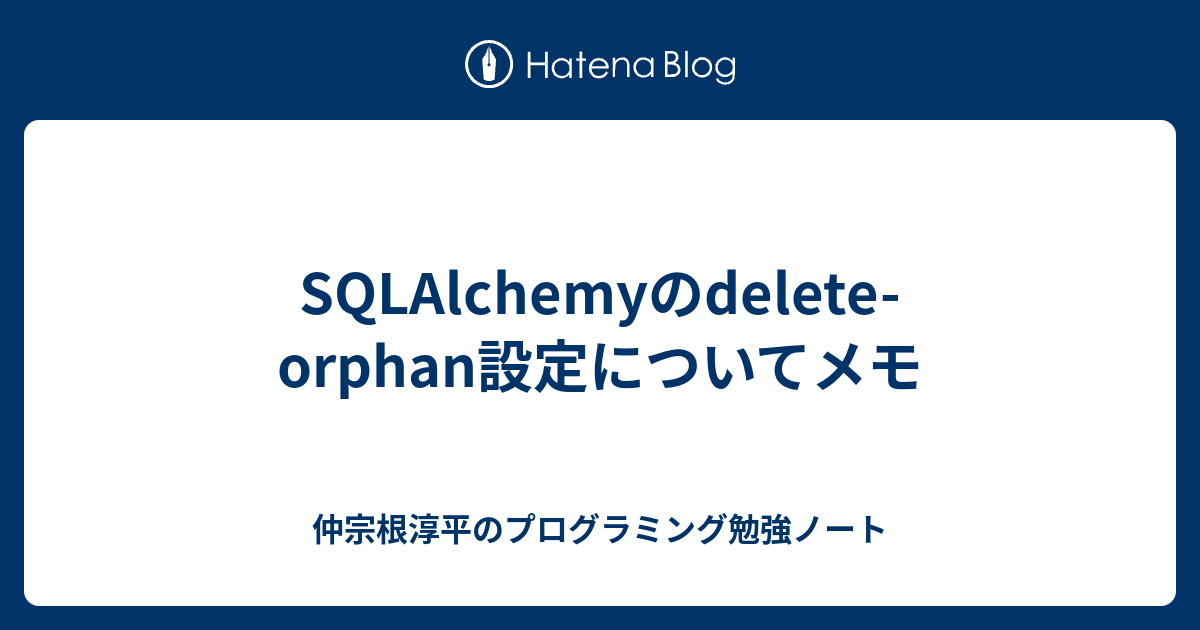 SQLAlchemyのdelete-orphan設定についてメモ - 仲宗根淳平のプログラミング勉強ノート