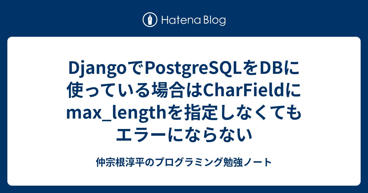 DjangoでPostgreSQLをDBに使っている場合はCharFieldにmax_lengthを指定しなくてもエラーにならない - 仲宗根淳平のプログラミング勉強ノート