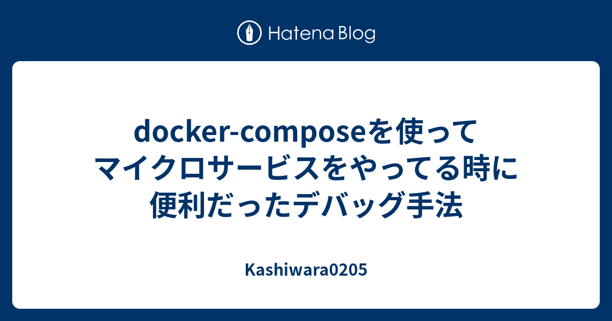 Docker Composeを使ってマイクロサービスをやってる時に便利だったデバッグ手法 Kashiwara0205