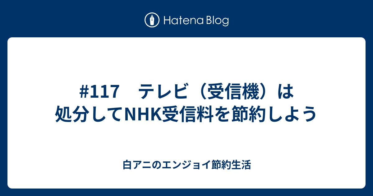 #117 テレビ（受信機）は処分してNHK受信料を節約しよう - 白アニのエンジョイ節約生活