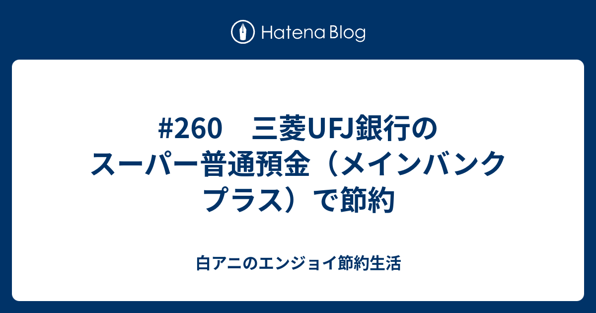 #260 三菱UFJ銀行のスーパー普通預金（メインバンク プラス）で節約 - 白アニのエンジョイ節約生活
