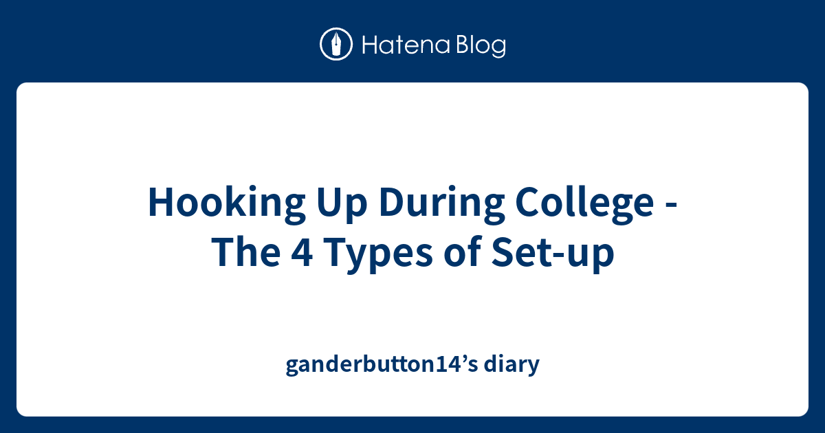 Hooking Up During College - The 4 Types of Set-up - ganderbutton14’s diary