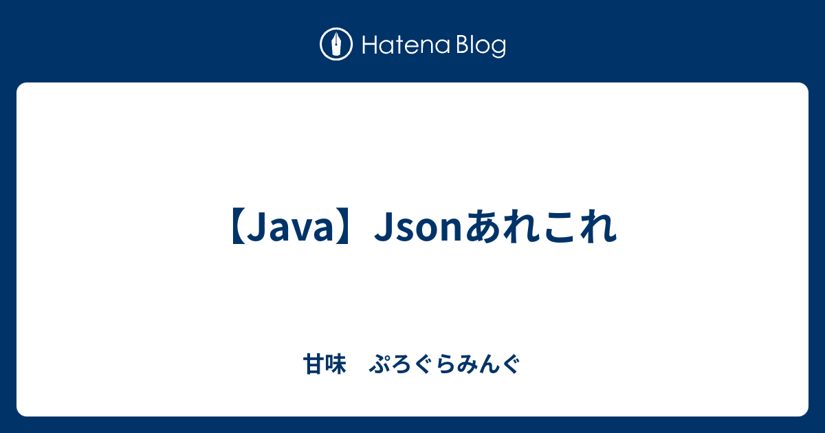 【Java】Jsonあれこれ - 甘味 ぷろぐらみんぐ