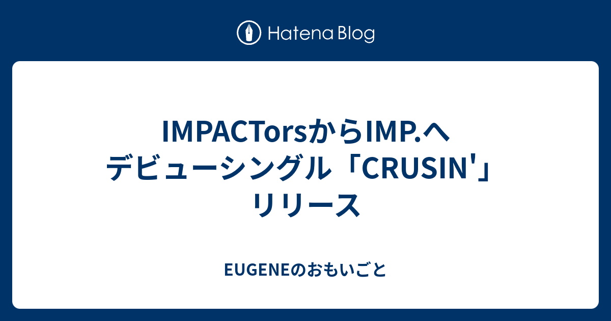 IMPACTorsからIMP.へ デビューシングル「CRUSIN'」リリース - EUGENEのおもいごと