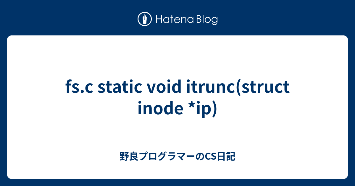 fs.c static void itrunc(struct inode *ip) - 野良プログラマーのCS日記