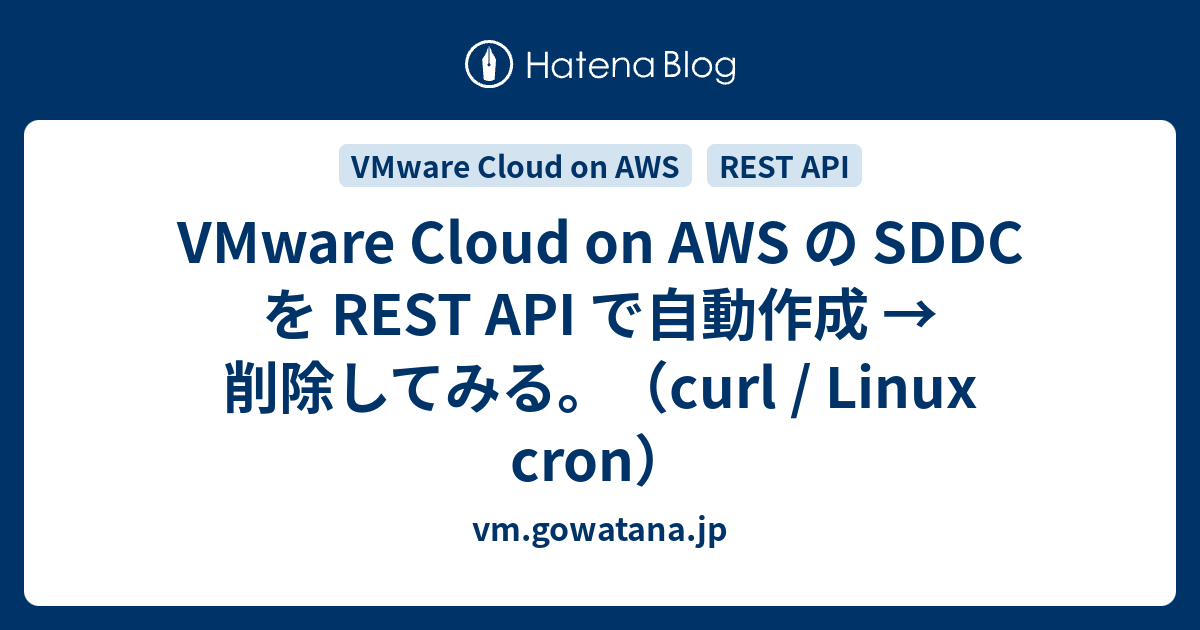 VMware Cloud on AWS の SDDC を REST API で自動作成 → 削除してみる。（curl / Linux cron） - vm.gowatana.jp