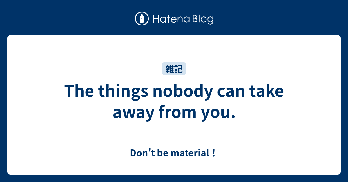 The things nobody can take away from you. - Don't be material！