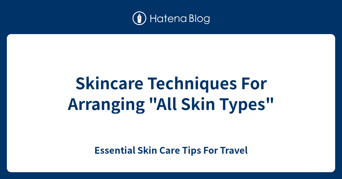 Skincare Techniques For Arranging "All Skin Types" - Essential Skin ...