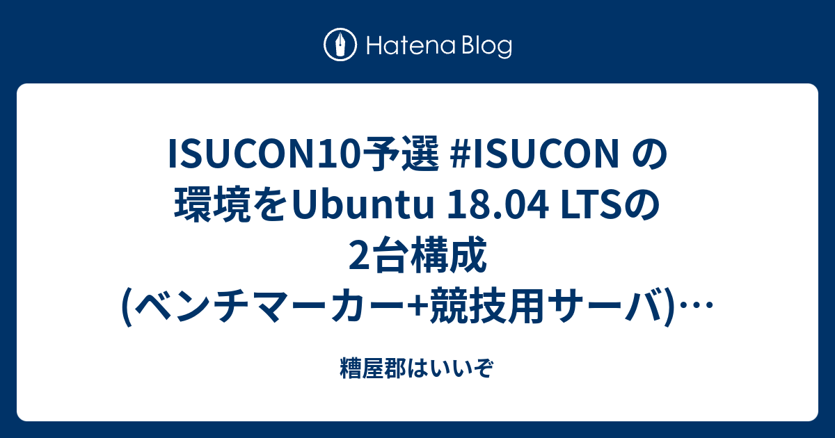 ISUCON10予選 #ISUCON の環境をUbuntu 18.04 LTSの2台構成(ベンチマーカー+競技用サーバ)で構築する - 糟屋郡はいいぞ