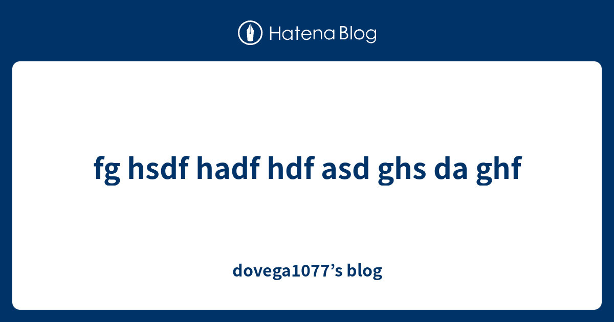 fg hsdf hadf hdf asd ghs da ghf - dovega1077’s blog