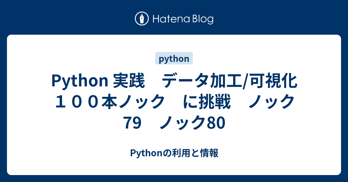 Python 実践 データ加工/可視化 100本ノック に挑戦 ノック79 ノック80 - Pythonの利用と情報
