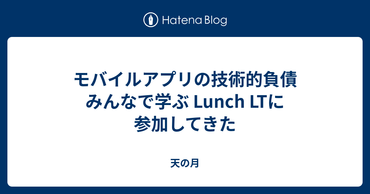 モバイルアプリの技術的負債 みんなで学ぶ Lunch LTに参加してきた - 天の月